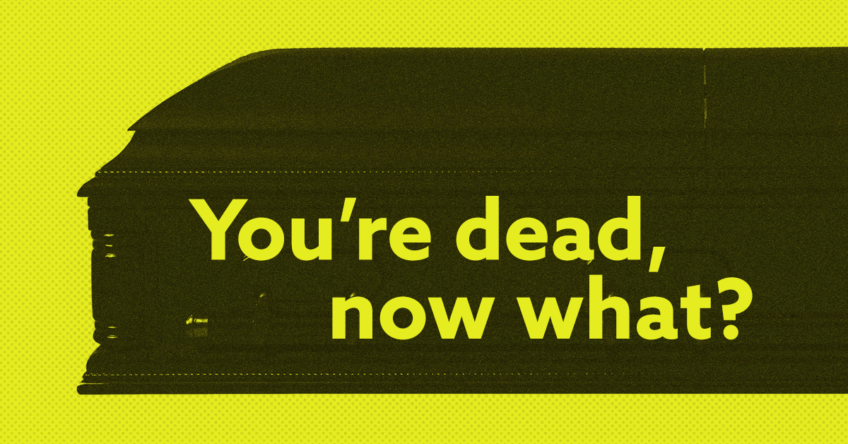 You’re dead, now what?