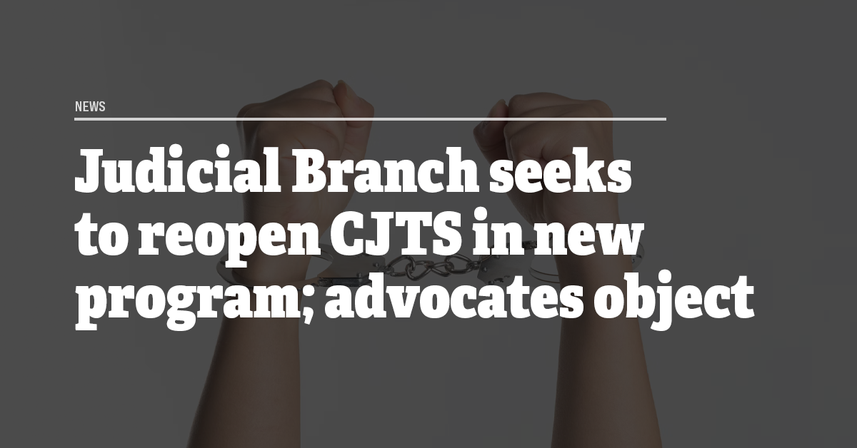 Judicial Branch seeks to reopen CJTS in new program; advocates object